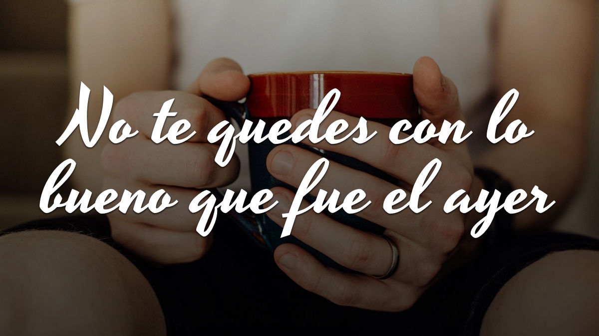 NO TE QUEDES CON LO BUENO QUE FUE EL AYER – Devocionales Justo a Tiempo