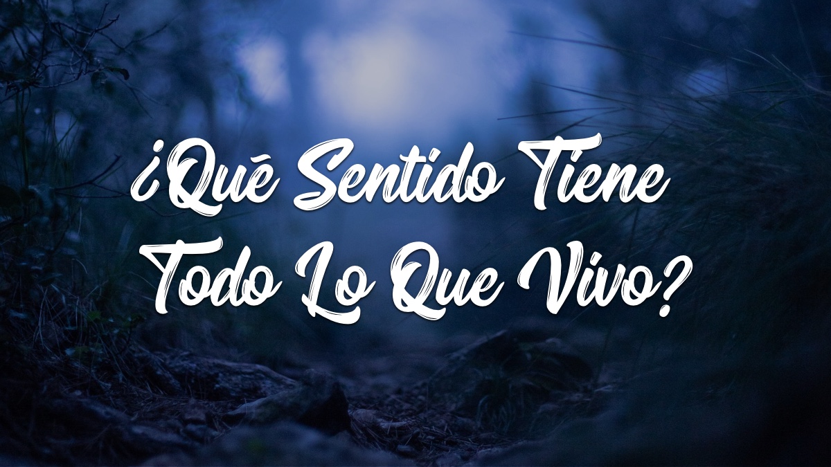 Devocionales Justo a Tiempo - ¿QUÉ SENTIDO TIENE TODO LO QUE VIVO?