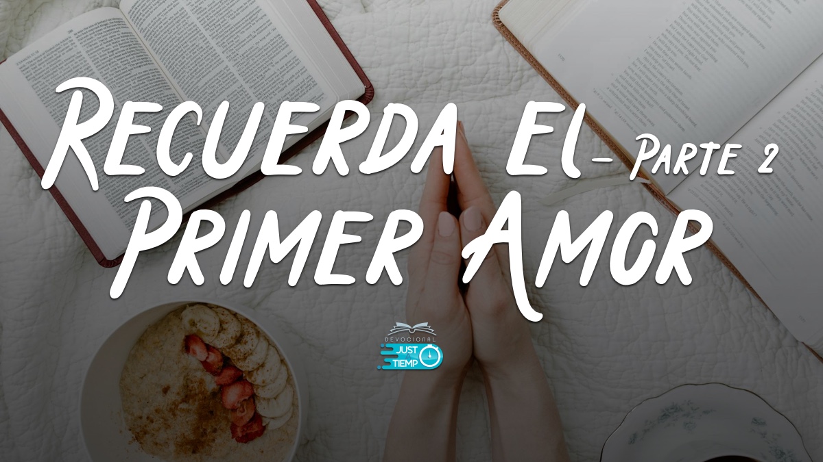 RECUERDA EL PRIMER AMOR – PARTE 2 – Devocionales Justo a Tiempo